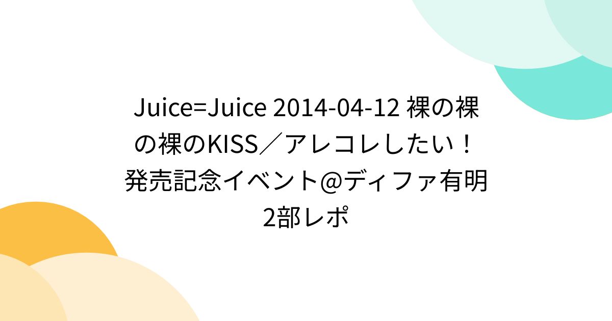 Juice=Juice 2014-04-12 裸の裸の裸のKISS／アレコレしたい！ 発売記念イベント@ディファ有明 2部レポ - posfie