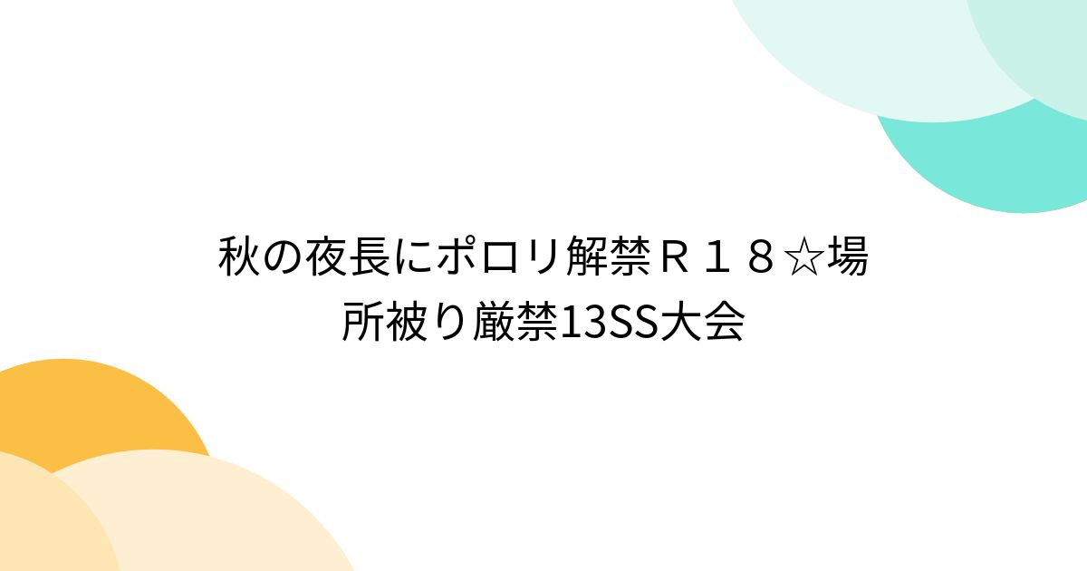 秋の夜長にポロリ解禁R18☆場所被り厳禁13SS大会 - posfie