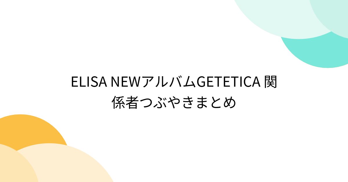 ELISA NEWアルバムGETETICA 関係者つぶやきまとめ - posfie