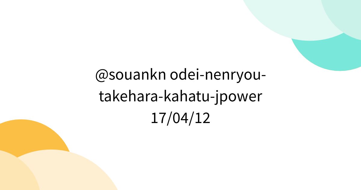 @souankn odei-nenryou-takehara-kahatu-jpower 17/04/12 - posfie