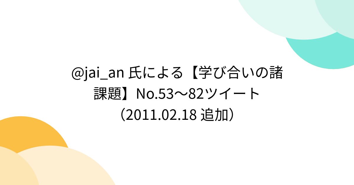 @jai_an 氏による【学び合いの諸課題】No.53〜82ツイート（2011.02.18 追加） - posfie