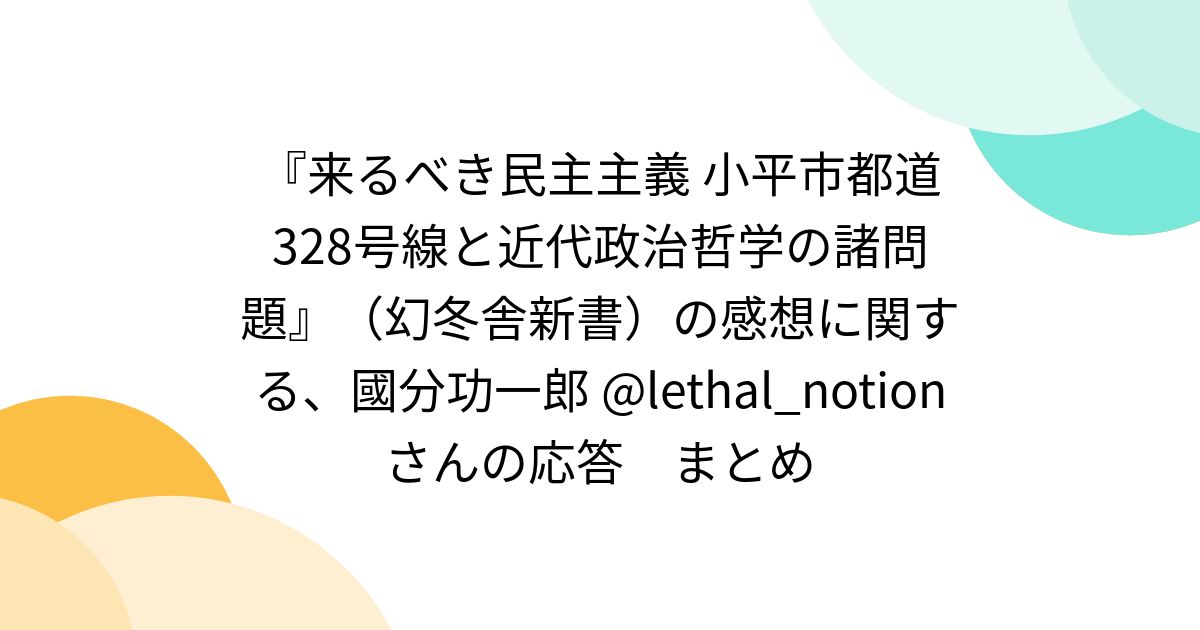 『来るべき民主主義 小平市都道328号線と近代政治哲学の諸問題』（幻冬舎新書）の感想に関する、國分功一郎 ‏@lethal_notion さんの応答 まとめ - posfie
