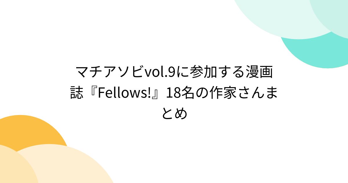 マチアソビvol.9に参加する漫画誌『Fellows!』18名の作家さんまとめ - Togetter [トゥギャッター]