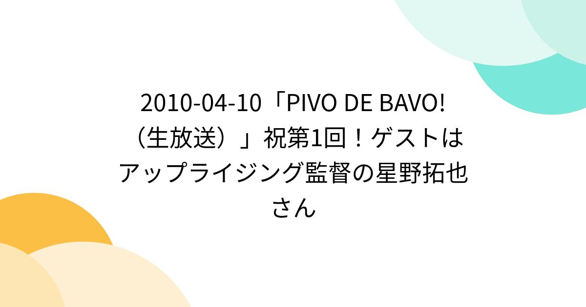 2010-04-10「PIVO DE BAVO! （生放送）」祝第1回！ゲストはアップライジング監督の星野拓也さん - posfie