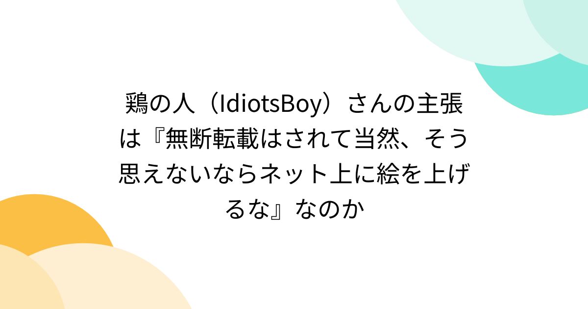 鶏の人（IdiotsBoy）さんの主張は『無断転載はされて当然、そう思えないならネット上に絵を上げるな』なのか - posfie