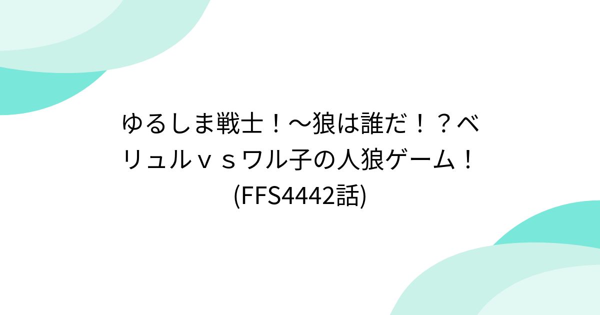 ゆるしま戦士！～狼は誰だ！？ベリュルvsワル子の人狼ゲーム！ (FFS4442話) - posfie