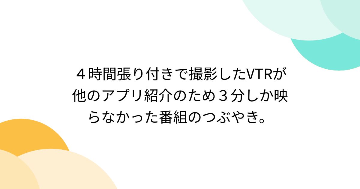 4時間張り付きで撮影したVTRが他のアプリ紹介のため3分しか映らなかった番組のつぶやき。 - posfie