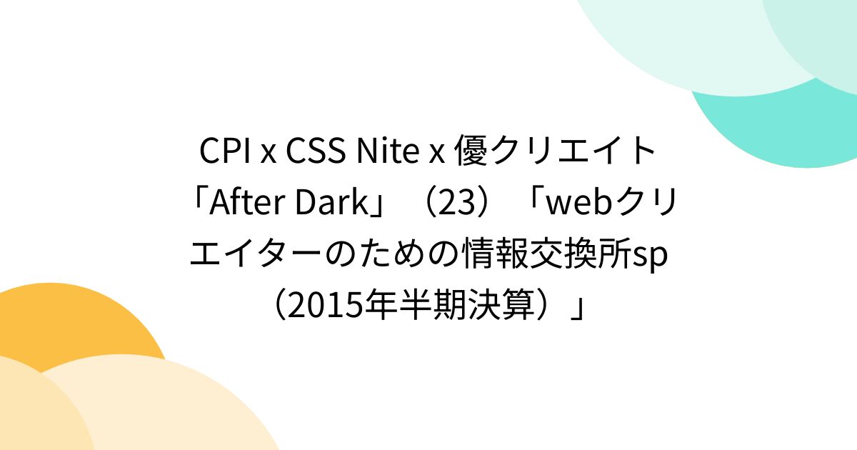 CPI x CSS Nite x 優クリエイト「After Dark」（23）「webクリエイターのための情報交換所sp（2015年半期決算 ...