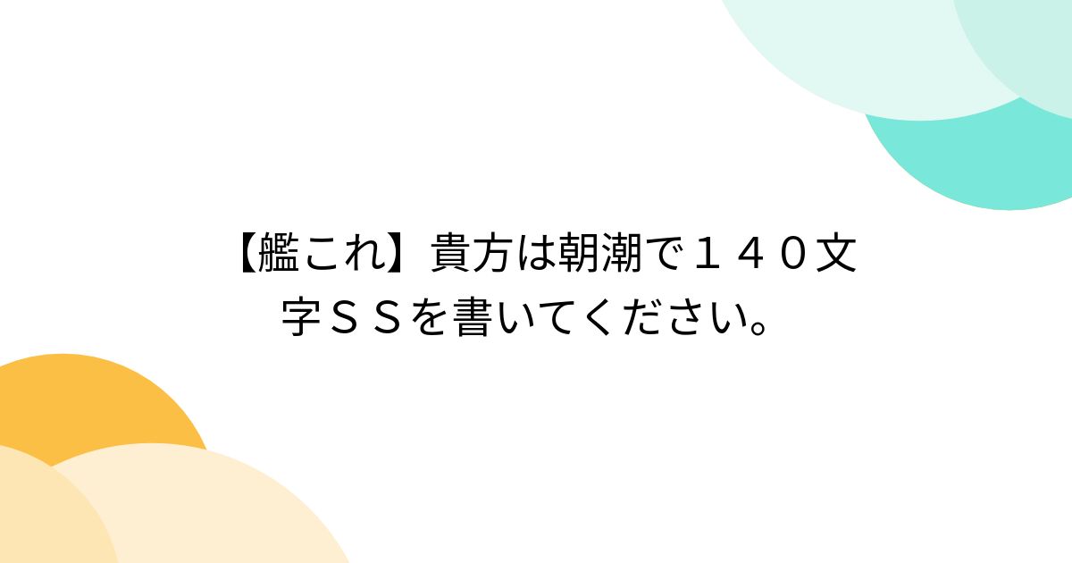 【艦これ】貴方は朝潮で140文字SSを書いてください。 - posfie