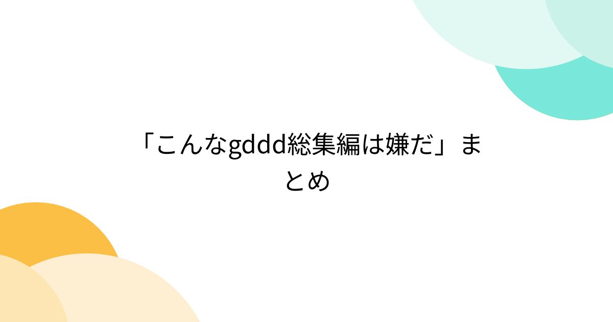 「こんなgddd総集編は嫌だ」まとめ - posfie
