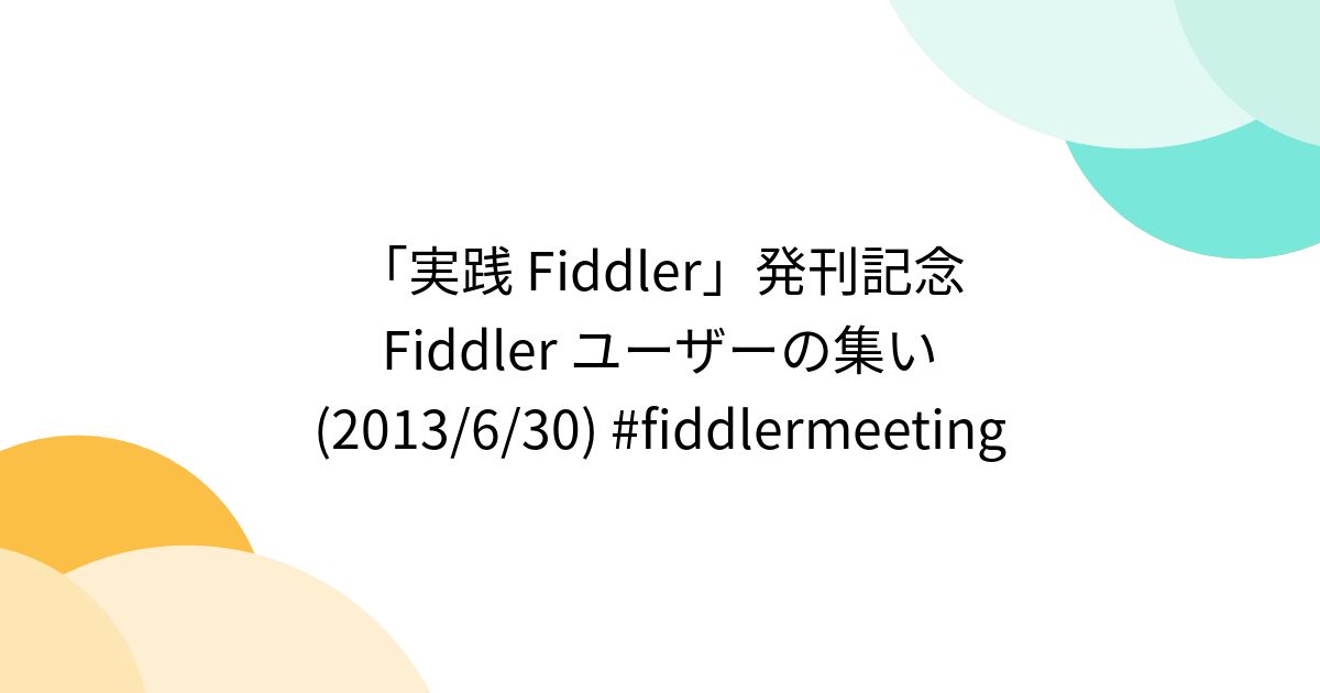 「実践 Fiddler」発刊記念 Fiddler ユーザーの集い(2013/6/30) #fiddlermeeting - posfie