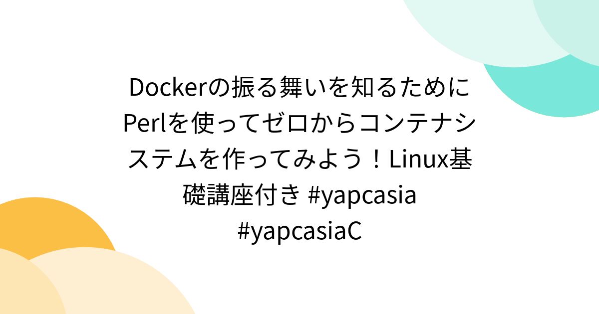 Dockerの振る舞いを知るためにPerlを使ってゼロからコンテナシステムを作ってみよう！Linux基礎講座付き #yapcasia #yapcasiaC - posfie