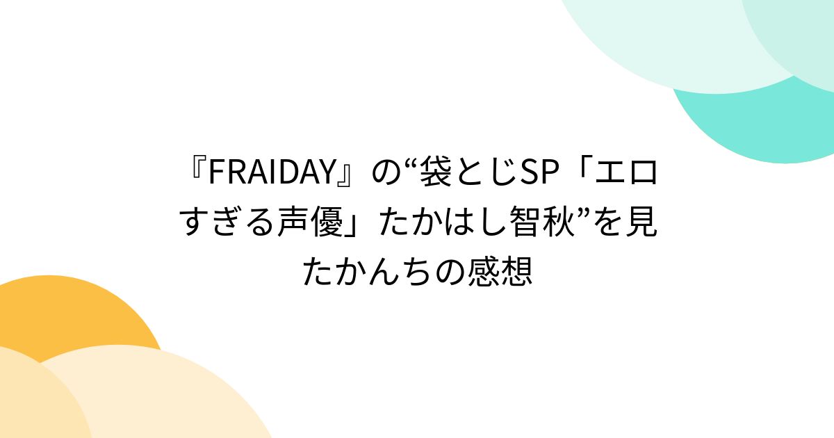 『FRAIDAY』の“袋とじSP「エロすぎる声優」たかはし智秋”を見たかんちの感想 - posfie