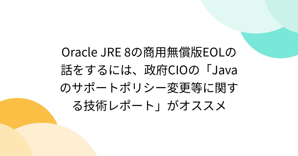 Oracle JRE 8の商用無償版EOLの話をするには、政府CIOの「Javaのサポートポリシー変更等に関する技術レポート」がオススメ ...