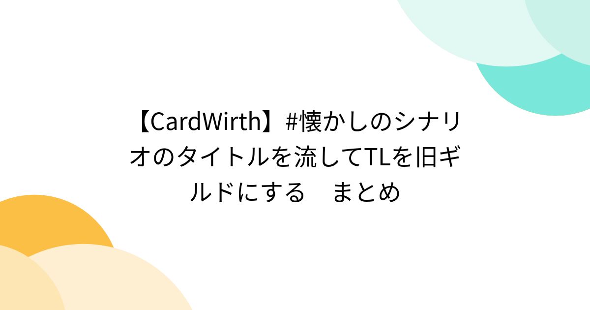 【CardWirth】#懐かしのシナリオのタイトルを流してTLを旧ギルドにする まとめ - posfie