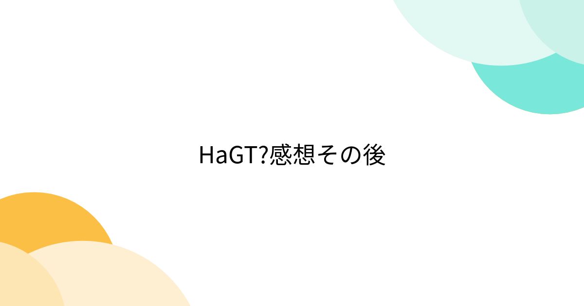 HaGT?感想その後 - Togetter [トゥギャッター]
