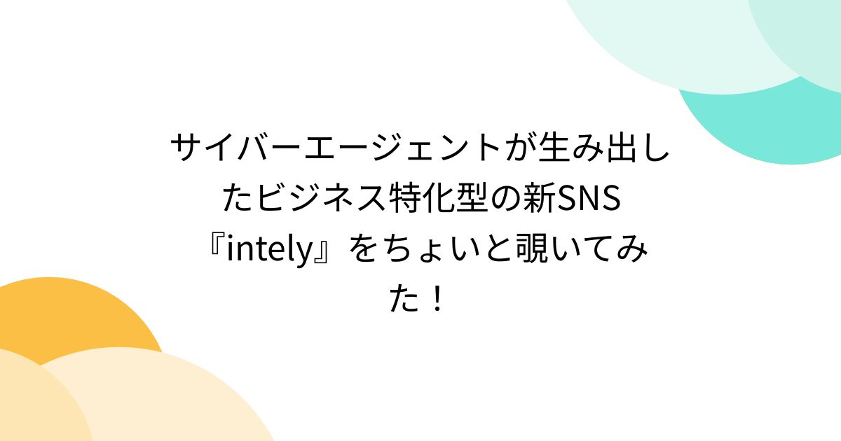 サイバーエージェントが生み出したビジネス特化型の新SNS『intely』をちょいと覗いてみた！ - posfie