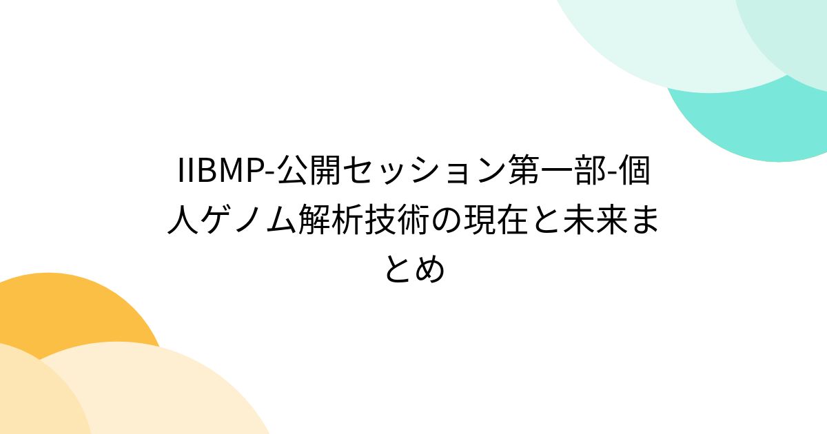 IIBMP-公開セッション第一部-個人ゲノム解析技術の現在と未来まとめ - posfie