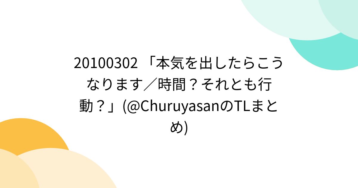 20100302 「本気を出したらこうなります／時間？それとも行動？」(@ChuruyasanのTLまとめ) - posfie