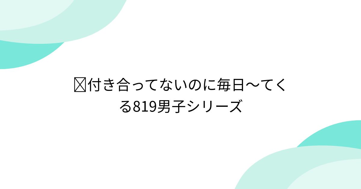 付き合ってないのに毎日〜てくる819男子シリーズ - posfie