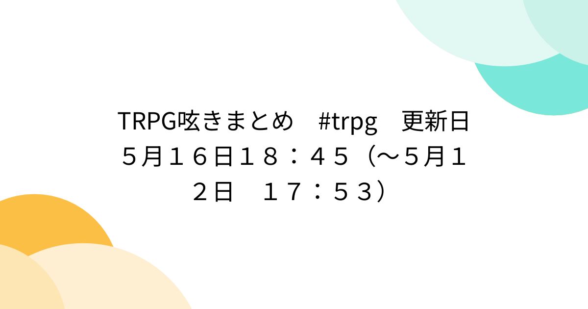 TRPG呟きまとめ #trpg 更新日 5月16日18：45（～5月12日 17：53） - posfie