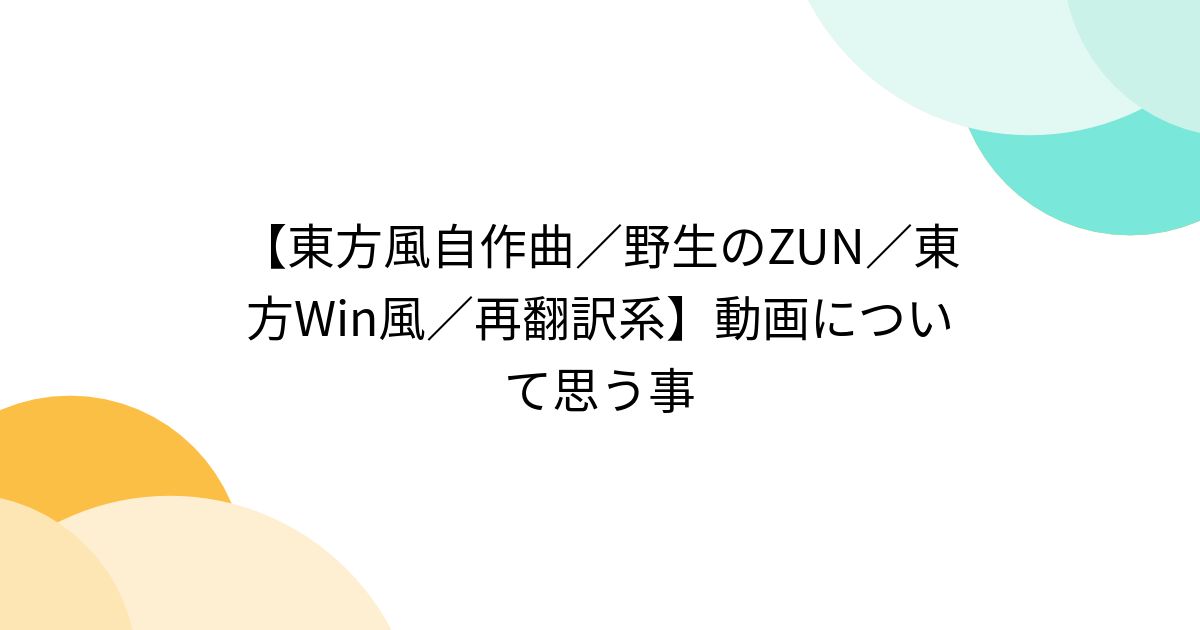 【東方風自作曲／野生のZUN／東方Win風／再翻訳系】動画について思う事 - posfie