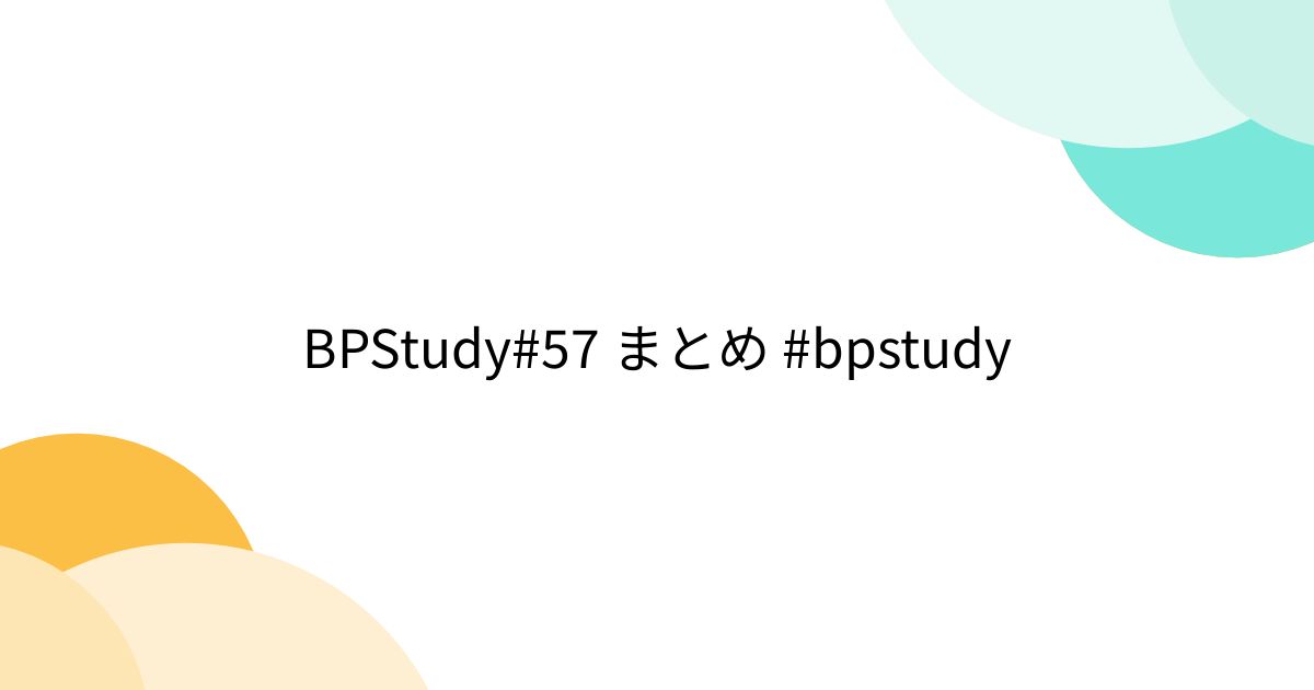 BPStudy#57 まとめ #bpstudy - posfie