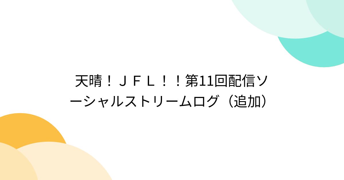 天晴！JFL！！第11回配信ソーシャルストリームログ（追加） - posfie