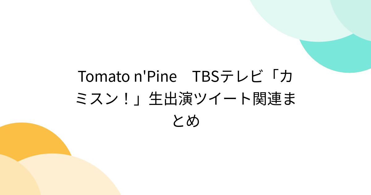 Tomato n'Pine TBSテレビ「カミスン！」生出演ツイート関連まとめ - posfie