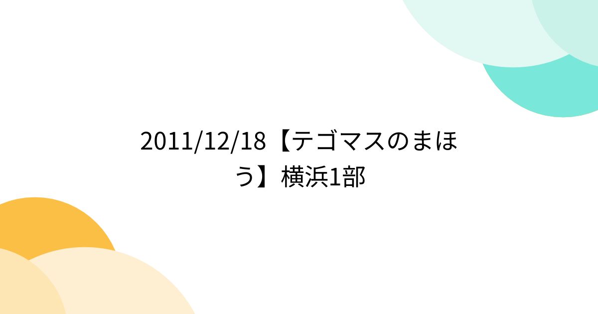 2011/12/18【テゴマスのまほう】横浜1部 - posfie
