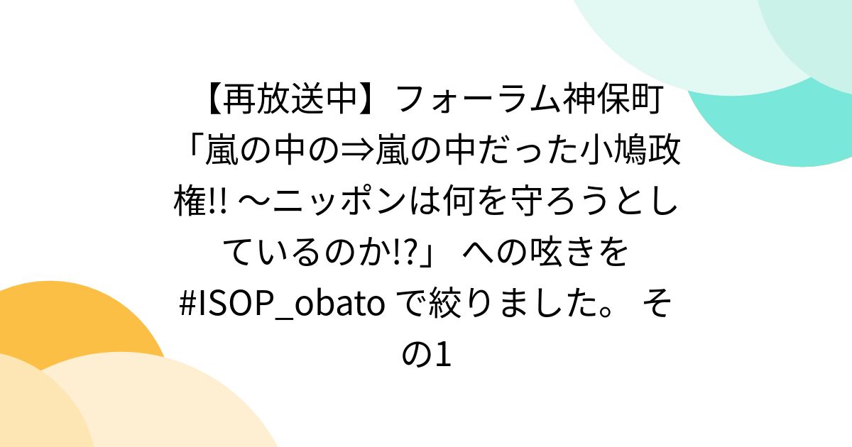 【再放送中】フォーラム神保町「嵐の中の⇒嵐の中だった小鳩政権!! ～ニッポンは何を守ろうとしているのか!?」 への呟きを #ISOP ...