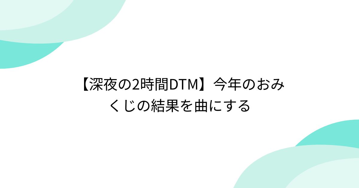 【深夜の2時間DTM】今年のおみくじの結果を曲にする - posfie