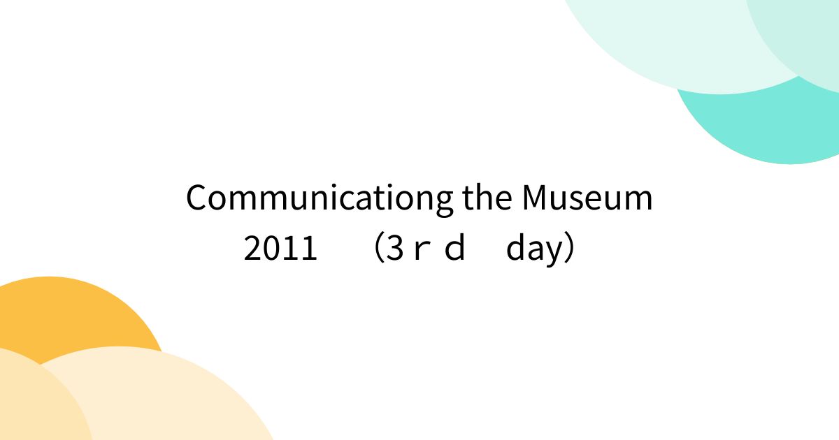 Communicationg the Museum 2011 （3rd day） - posfie