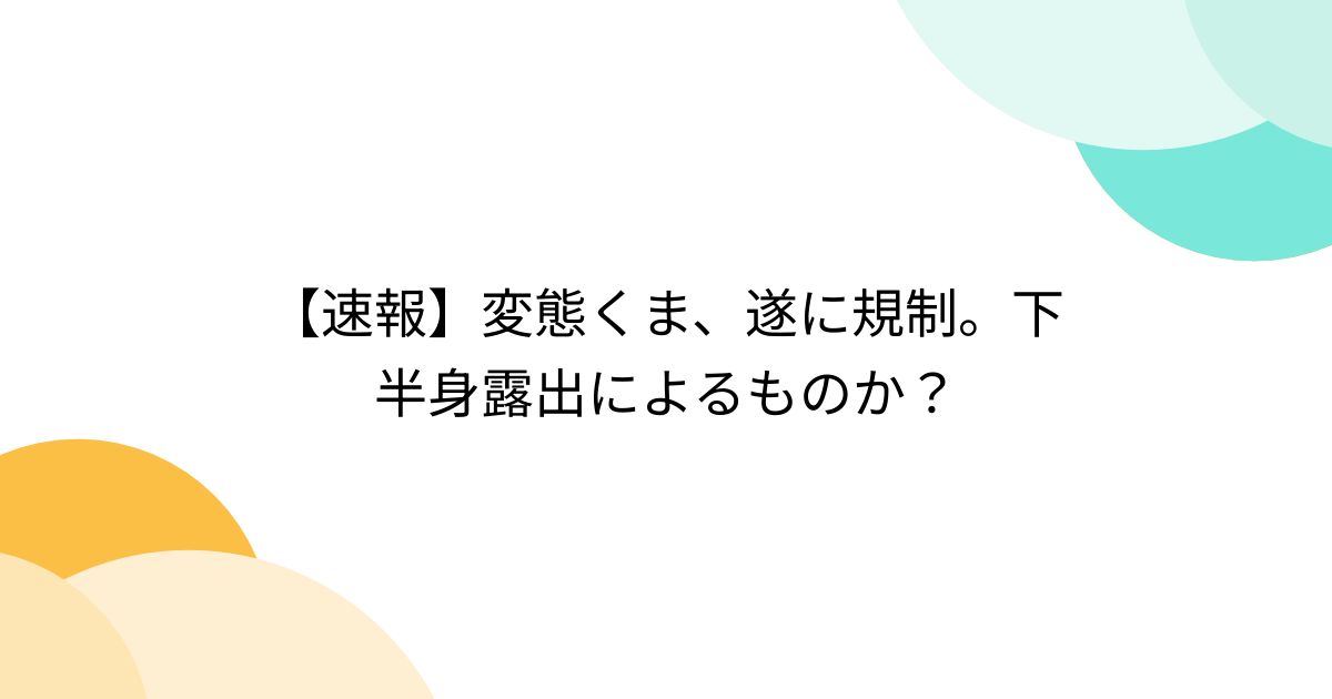 【速報】変態くま、遂に規制。下半身露出によるものか？ - Togetter [トゥギャッター]