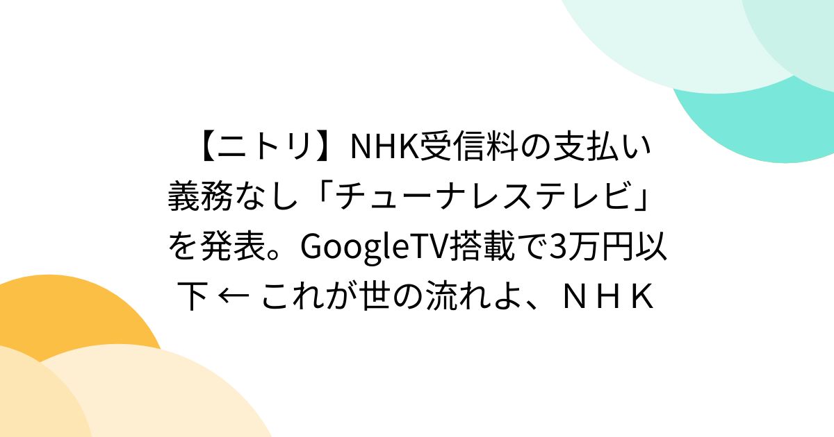 【ニトリ】NHK受信料の支払い義務なし「チューナレステレビ」を発表。GoogleTV搭載で3万円以下 ← これが世の流れよ、NHK - Togetter [トゥギャッター]