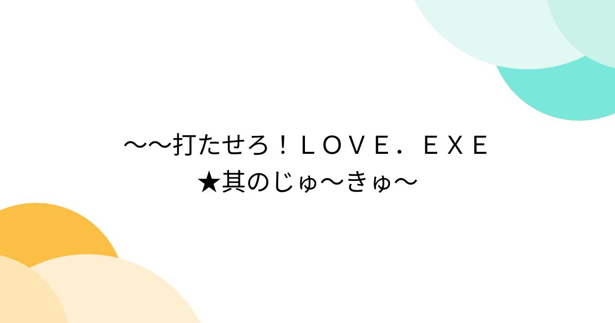打たせろ！LOVE．EXE★其のじゅ～きゅ～ - posfie