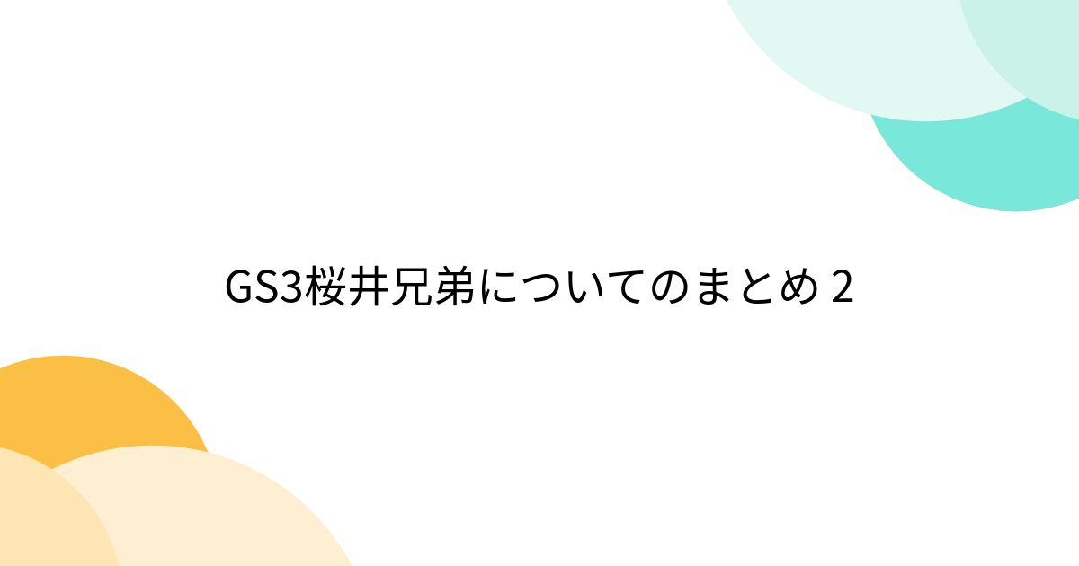 GS3桜井兄弟についてのまとめ 2 (2ページ目) - Togetter [トゥギャッター]