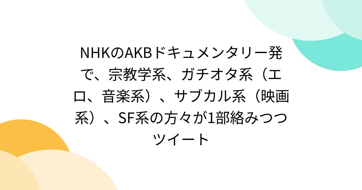 NHKのAKBドキュメンタリー発で、宗教学系、ガチオタ系（エロ、音楽系）、サブカル系（映画系）、SF系の方々が1部絡みつつツイート (3ページ目) - Togetter [トゥギャッター]
