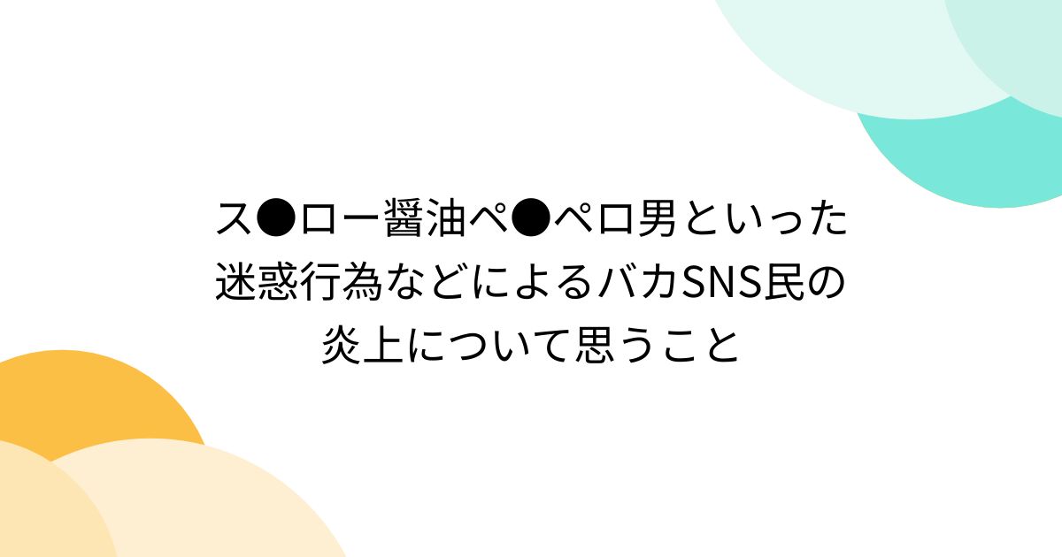 ス ロー醤油ペ ペロ男といった迷惑行為などによるバカSNS民の炎上について思うこと - posfie