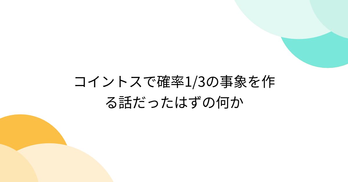 コイントスで確率1/3の事象を作る話だったはずの何か - posfie
