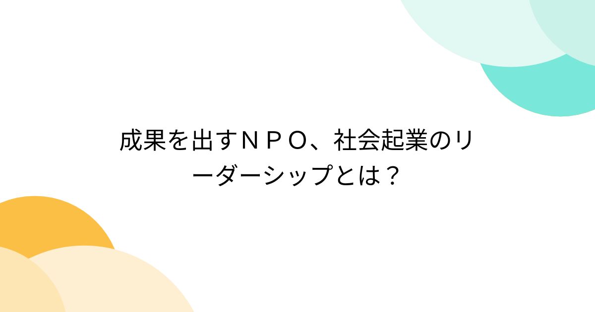成果を出すNPO、社会起業のリーダーシップとは？ - posfie