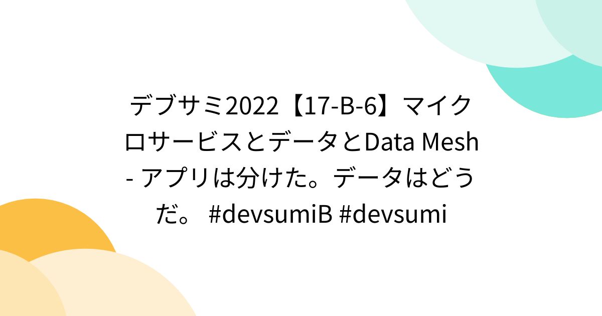 デブサミ2022【17-B-6】マイクロサービスとデータとData Mesh - アプリは分けた。データはどうだ。 #devsumiB #devsumi - posfie
