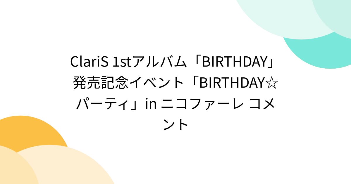 ClariS 1stアルバム「BIRTHDAY」発売記念イベント「BIRTHDAY☆パーティ」in ニコファーレ コメント ...