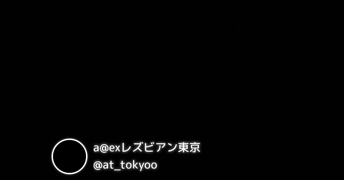 a@exレズビアン東京(@at_tokyoo)のまとめ - posfie