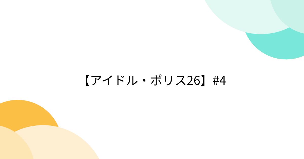 【アイドル・ポリス26】#4 - posfie