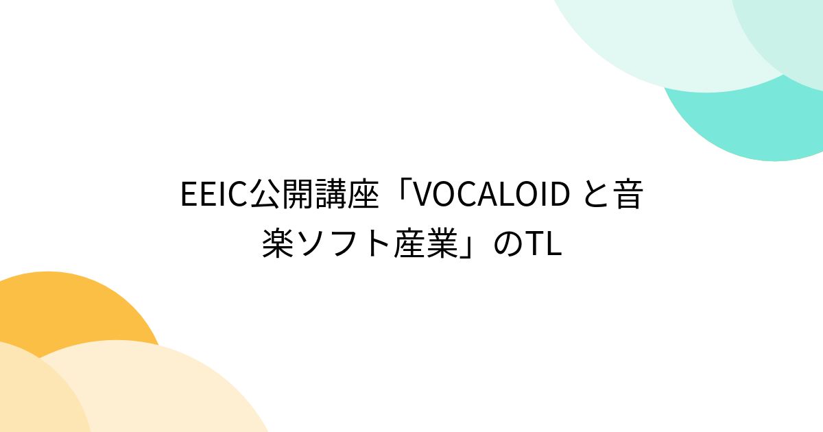 EEIC公開講座「VOCALOID と音楽ソフト産業」のTL - posfie