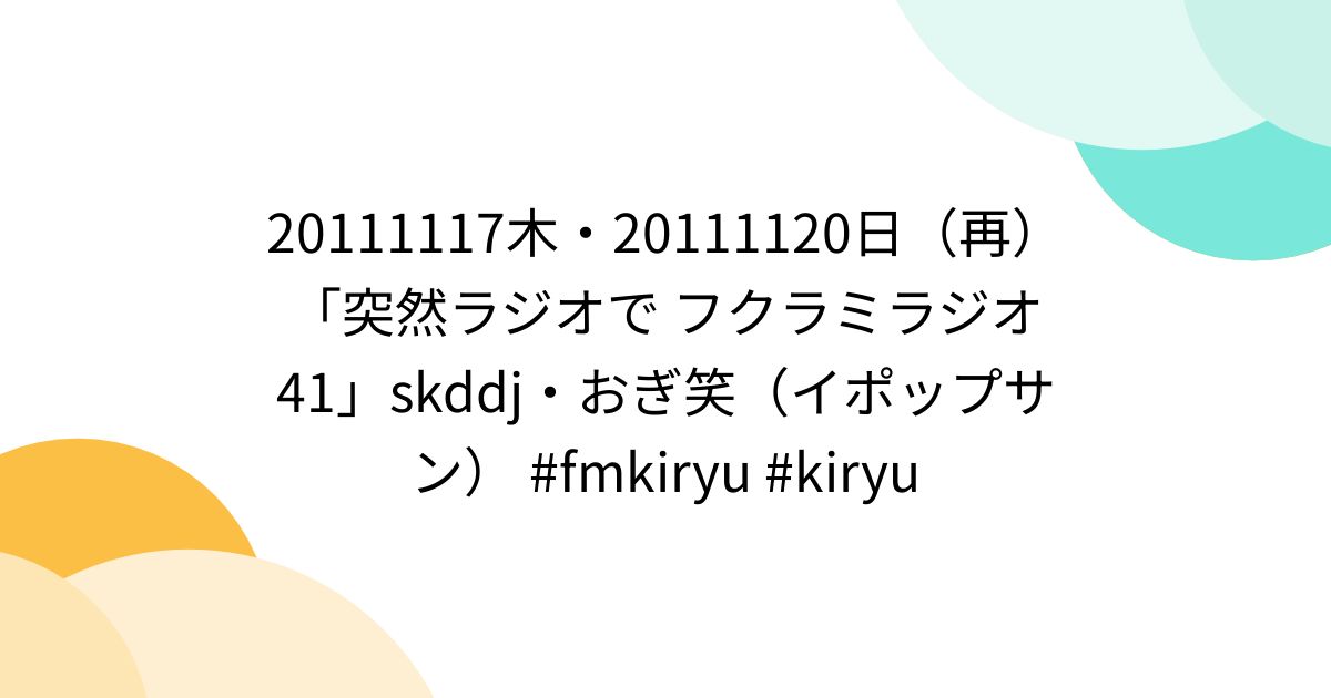 20111117木・20111120日（再）「突然ラジオで フクラミラジオ41」skddj・おぎ笑（イポップサン） #fmkiryu # ...