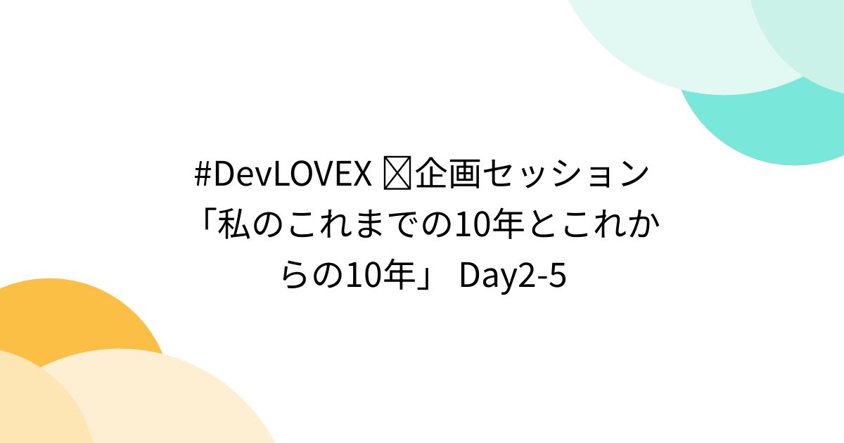 #DevLOVEX 企画セッション「私のこれまでの10年とこれからの10年」 Day2-5 - posfie