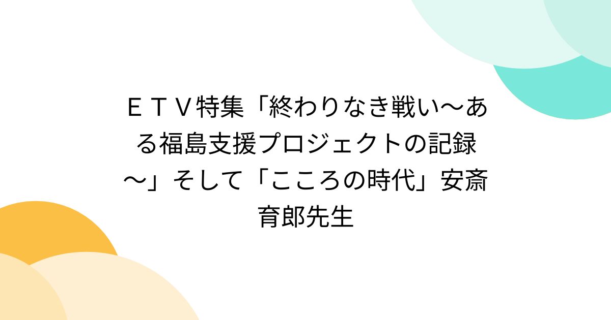 ETV特集「終わりなき戦い～ある福島支援プロジェクトの記録～」そして「こころの時代」安斎育郎先生 - posfie