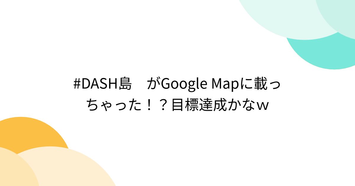 #DASH島 がGoogle Mapに載っちゃった！？目標達成かなw - posfie